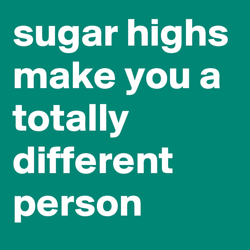 sugar highs make you a totally different person - Post by Sjamster on ...