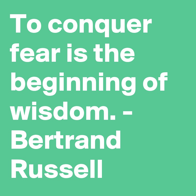 To conquer fear is the beginning of wisdom. - Bertrand Russell - Post ... To conquer fear is the beginning of wisdom. - Bertrand Russell - Post ...