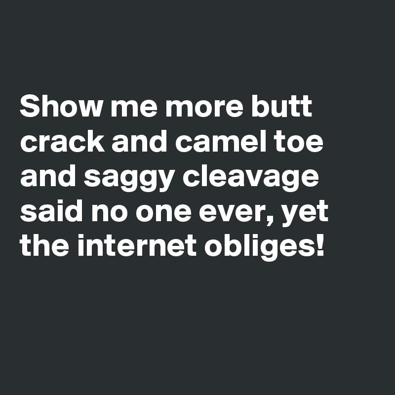 Show Me More Butt Crack And Camel Toe And Saggy Cleavage Said No One