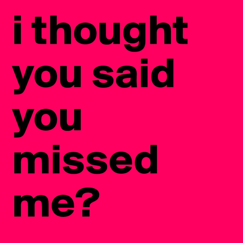 i thought you said you missed me? - Post by dont-be-abitch on Boldomatic i thought you said you missed me? - Post by dont-be-abitch on Boldomatic