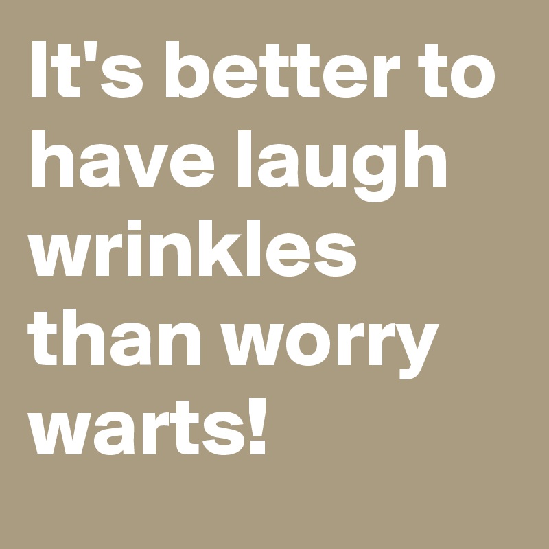 It's better to have laugh wrinkles than worry warts! - Post by ...
