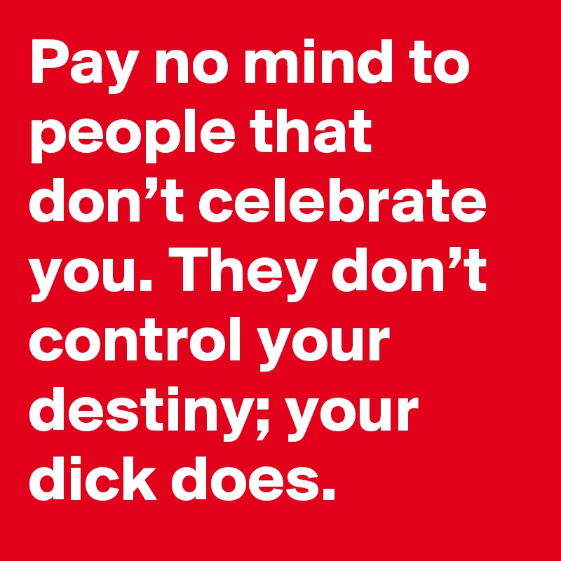 Pay no mind to people that don’t celebrate you. They don’t control your ... Pay no mind to people that don’t celebrate you. They don’t control your ...