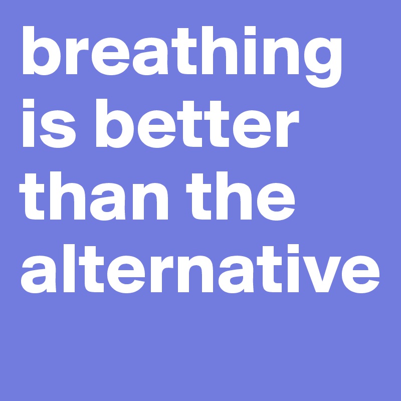 breathing is better than the alternative - Post by Chimichurri on ... breathing is better than the alternative - Post by Chimichurri on ...