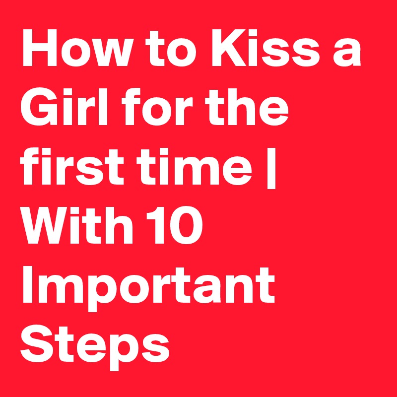 How to Kiss a Girl for the first time | With 10 Important Steps - Post ... How to Kiss a Girl for the first time | With 10 Important Steps - Post ...