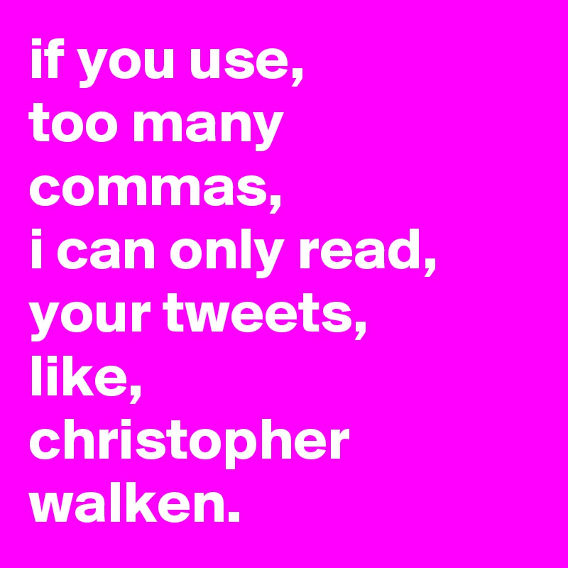 if you use, too many commas, i can only read, your tweets, like ...