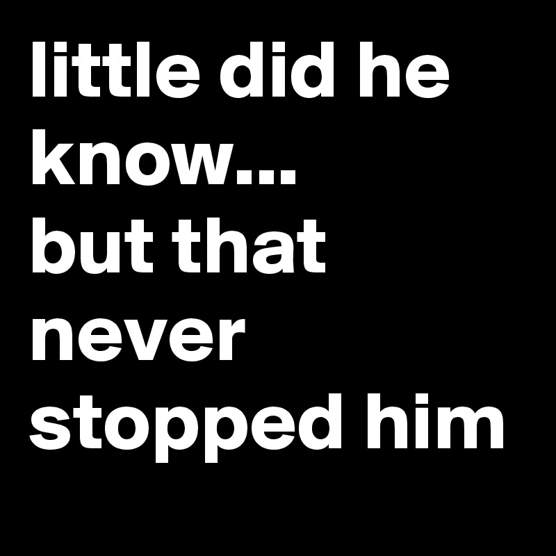 little did he know... but that never stopped him - Post by siouxz on ... little did he know... but that never stopped him - Post by siouxz on ...