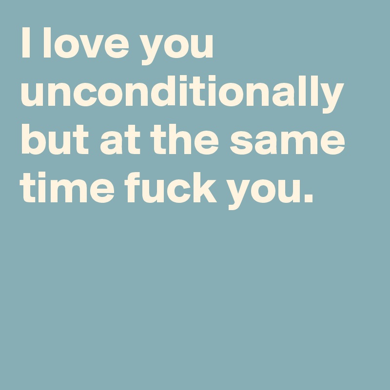 I love you unconditionally but at the same time fuck you. - Post by ...