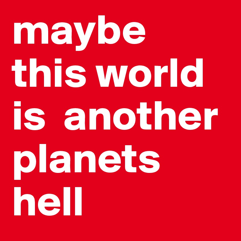 maybe this world is another planets hell - Post by guido on Boldomatic