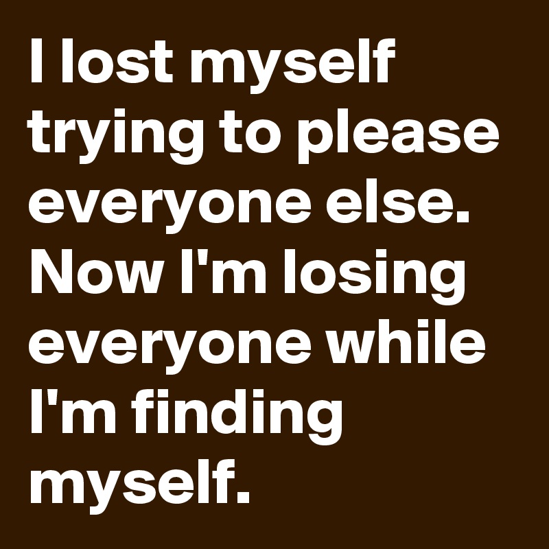 I lost myself trying to please everyone else. Now I'm losing everyone ...