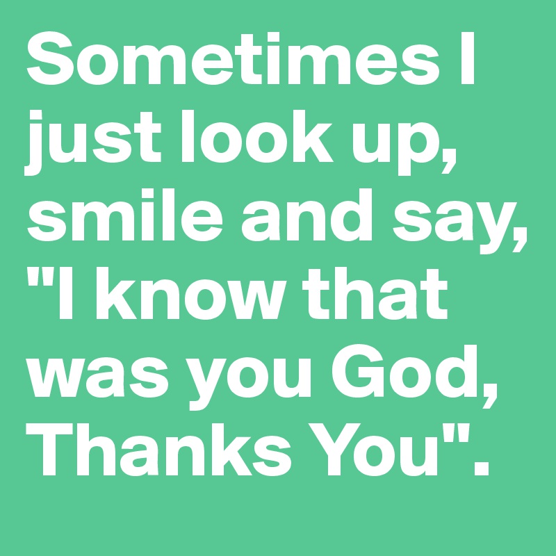 Sometimes I just look up, smile and say, Sometimes I just look up, smile and say,