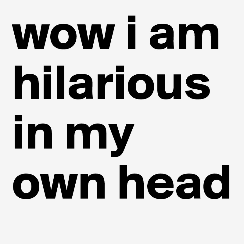 wow i am hilarious in my own head - Post by oisin35 on Boldomatic