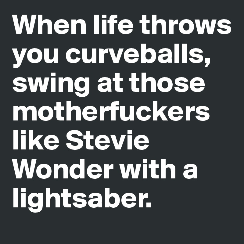 When Life Throws You Curveballs Swing At Those Motherfuckers Like