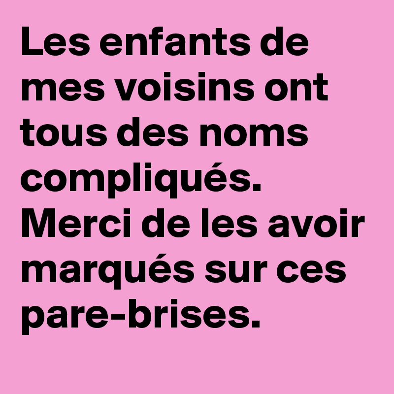 Les enfants de mes voisins ont tous des noms compliqués. Merci de les ... Les enfants de mes voisins ont tous des noms compliqués. Merci de les ...