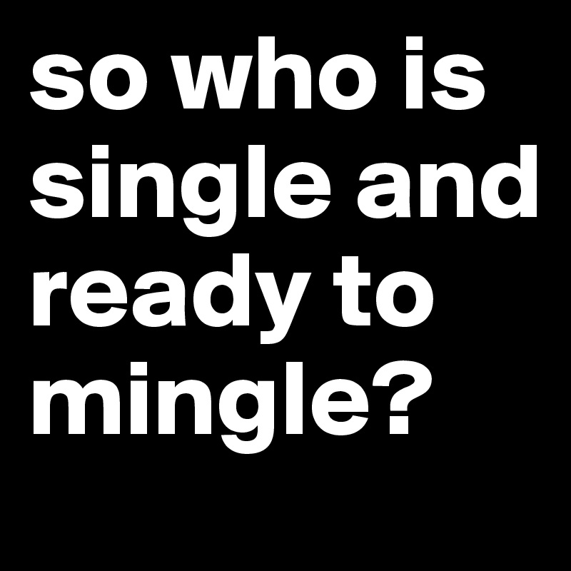 so who is single and ready to mingle? - Post by psycho on Boldomatic so who is single and ready to mingle? - Post by psycho on Boldomatic