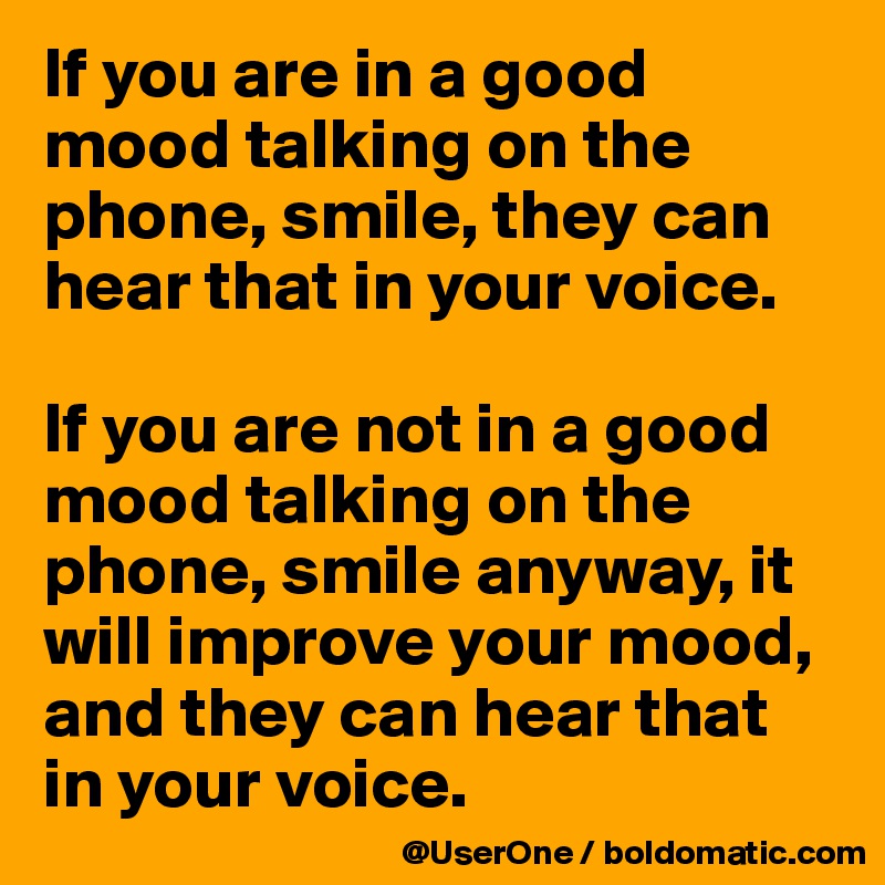 If you are in a good mood talking on the phone, smile, they can hear ...