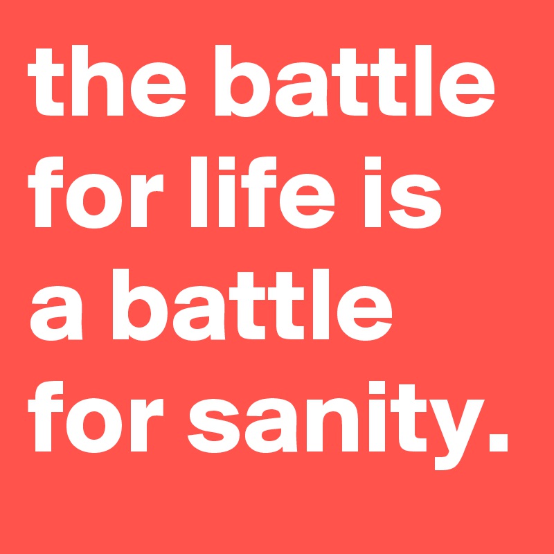 The Battle For Life Is A Battle For Sanity Post By Graceyo On Boldomatic