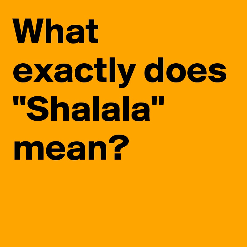 What exactly does "Shalala" mean? - Post by Stiltskin on Boldomatic