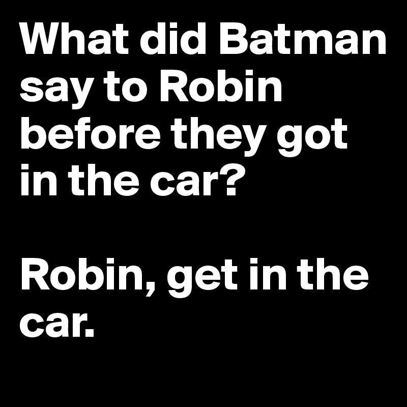 What did Batman say to Robin before they got in the car? Robin, get in ... What did Batman say to Robin before they got in the car? Robin, get in ...