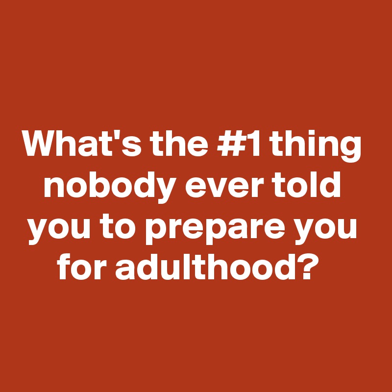 What's the #1 thing nobody ever told you to prepare you for adulthood ... What's the #1 thing nobody ever told you to prepare you for adulthood ...