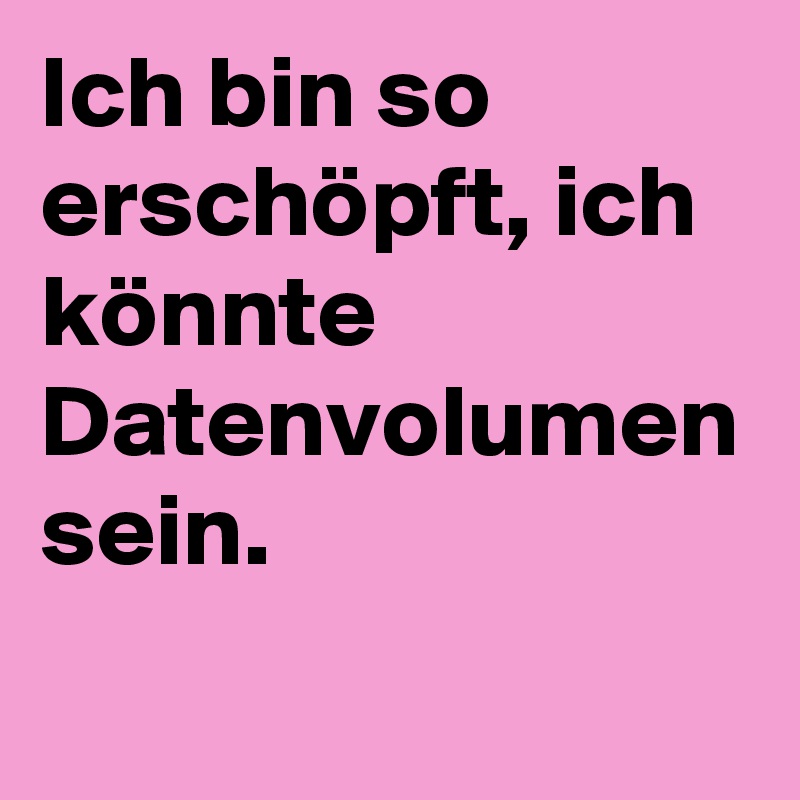 Ich bin so erschöpft, ich könnte Datenvolumen sein. - Post by niemo on ... Ich bin so erschöpft, ich könnte Datenvolumen sein. - Post by niemo on ...