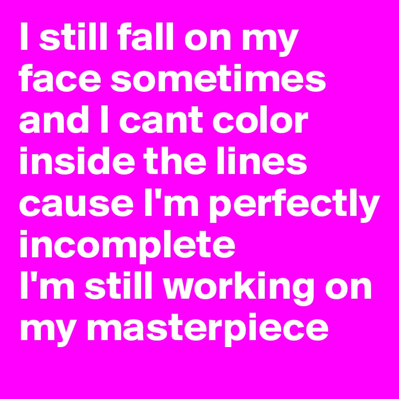 I still fall on my face sometimes and I cant color inside the lines ...