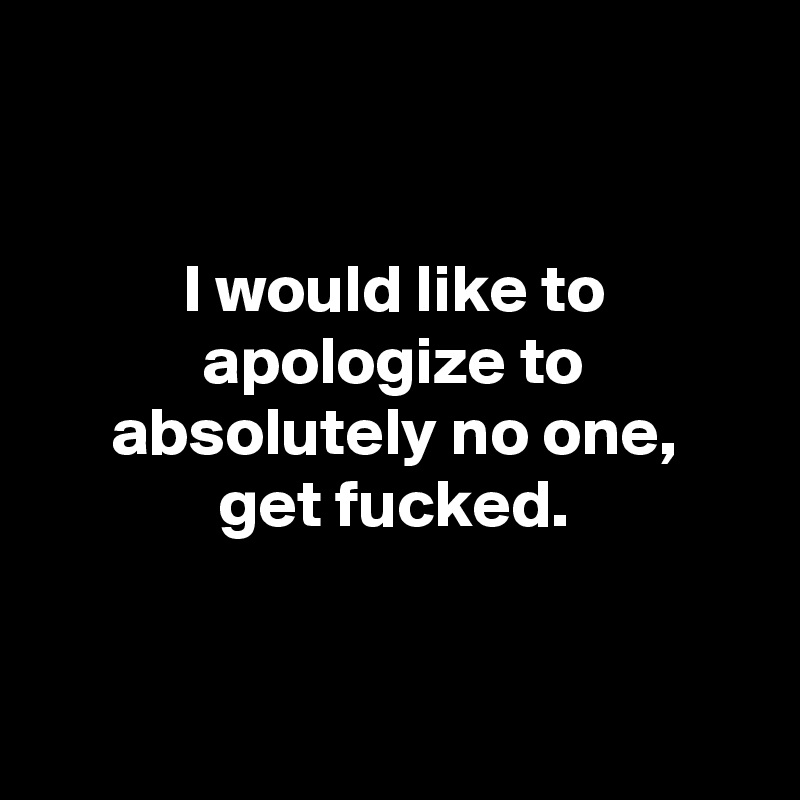 I Would Like To Apologize To Absolutely No One Get Fucked Post By
