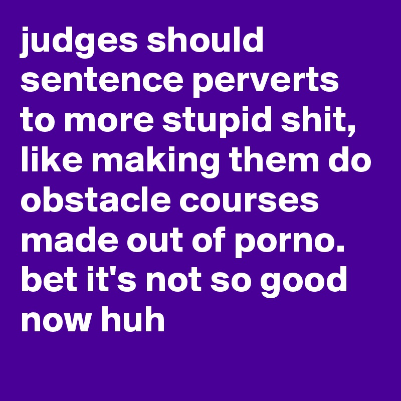 judges should sentence perverts to more stupid shit, like making them ...