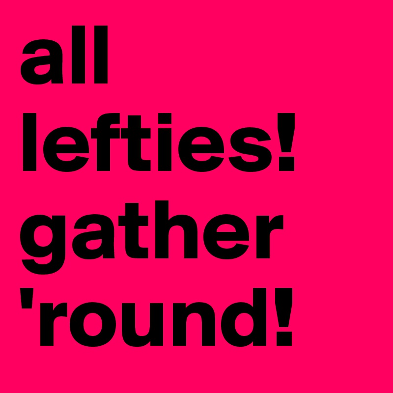 all lefties! gather 'round! - Post by llamabat on Boldomatic all lefties! gather 'round! - Post by llamabat on Boldomatic