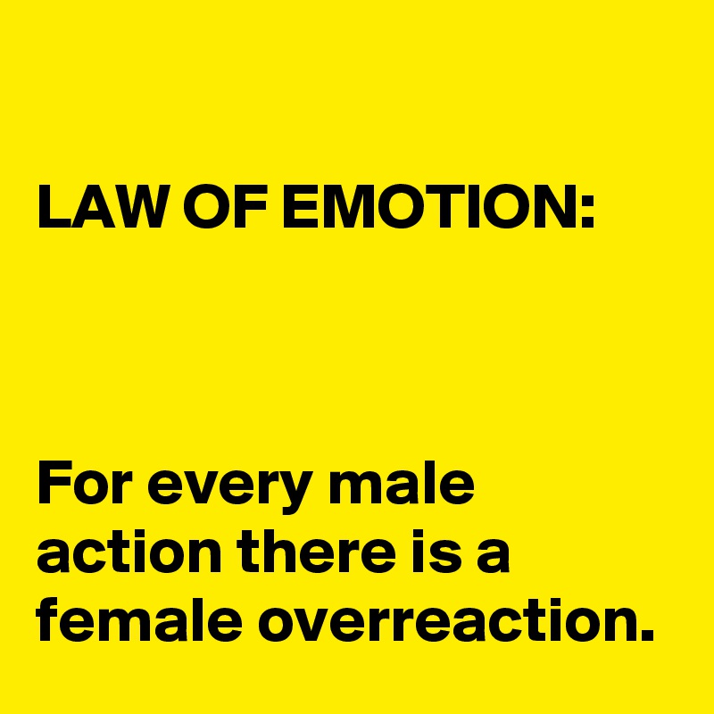 LAW OF EMOTION: For every male action there is a female overreaction ...