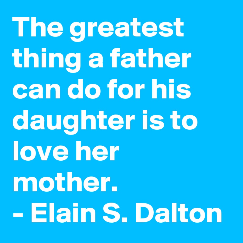 The greatest thing a father can do for his daughter is to love her ... The greatest thing a father can do for his daughter is to love her ...
