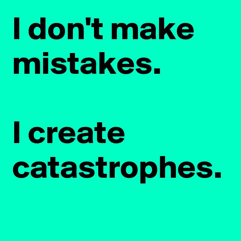 I don't make mistakes. I create catastrophes. - Post by Sledge on ...