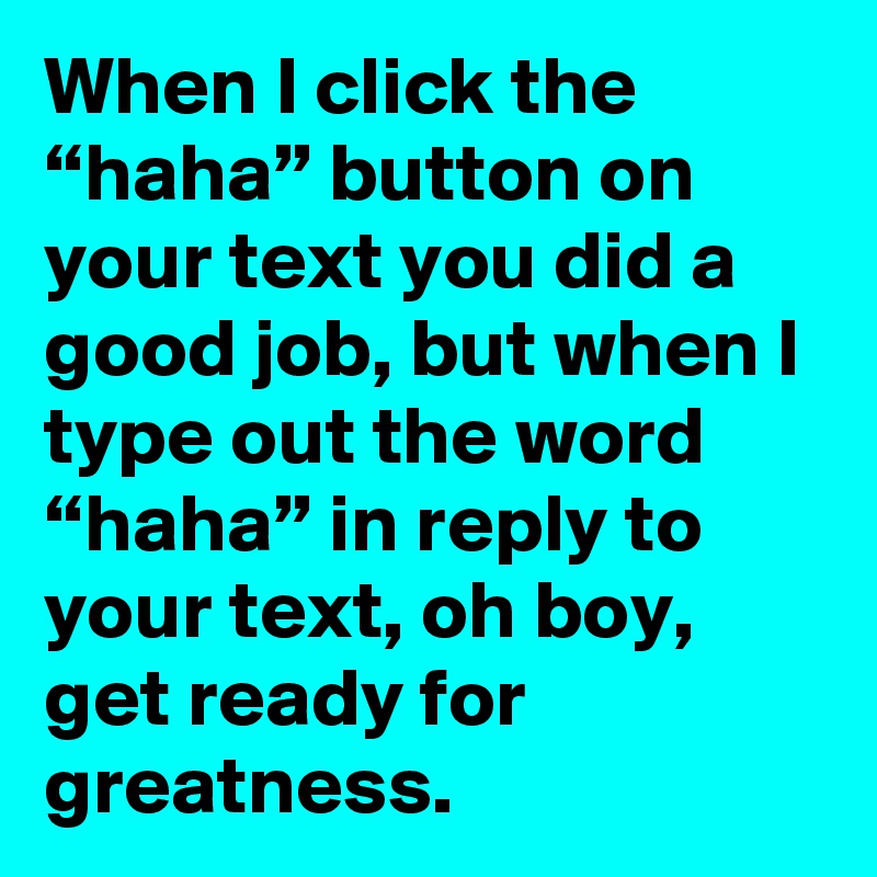 When I click the “haha” button on your text you did a good job, but ...