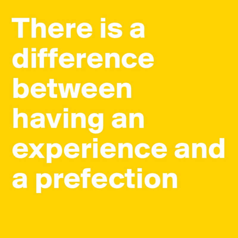 There is a difference between having an experience and a prefection ... There is a difference between having an experience and a prefection ...