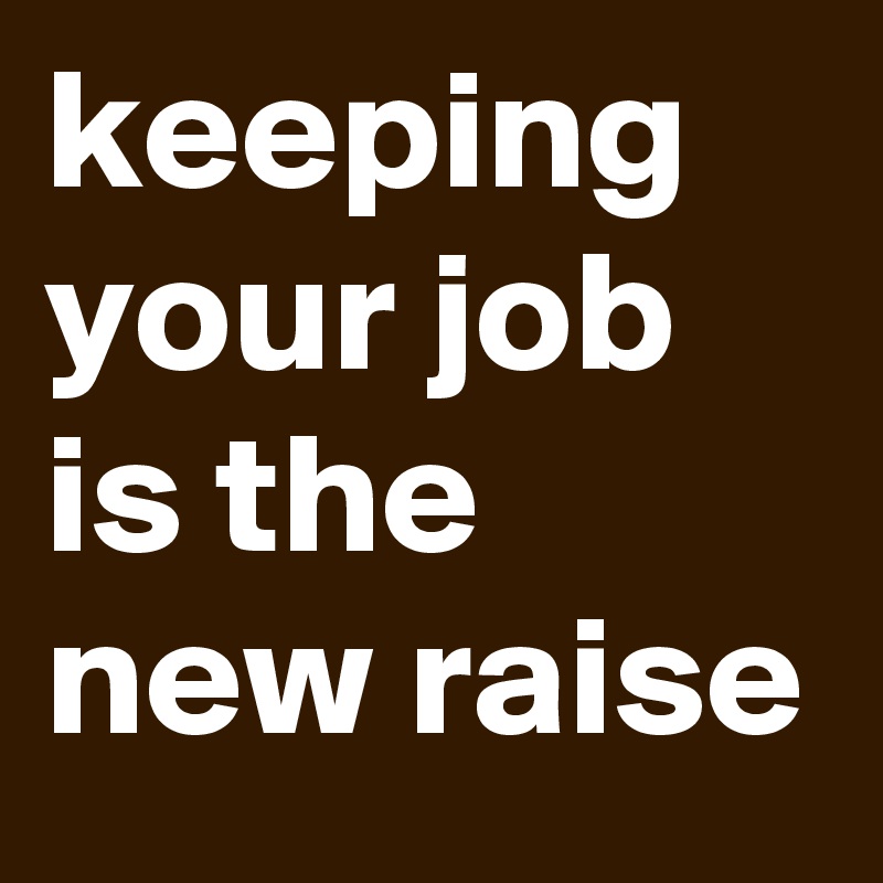 keeping your job is the new raise - Post by siouxz on Boldomatic keeping your job is the new raise - Post by siouxz on Boldomatic