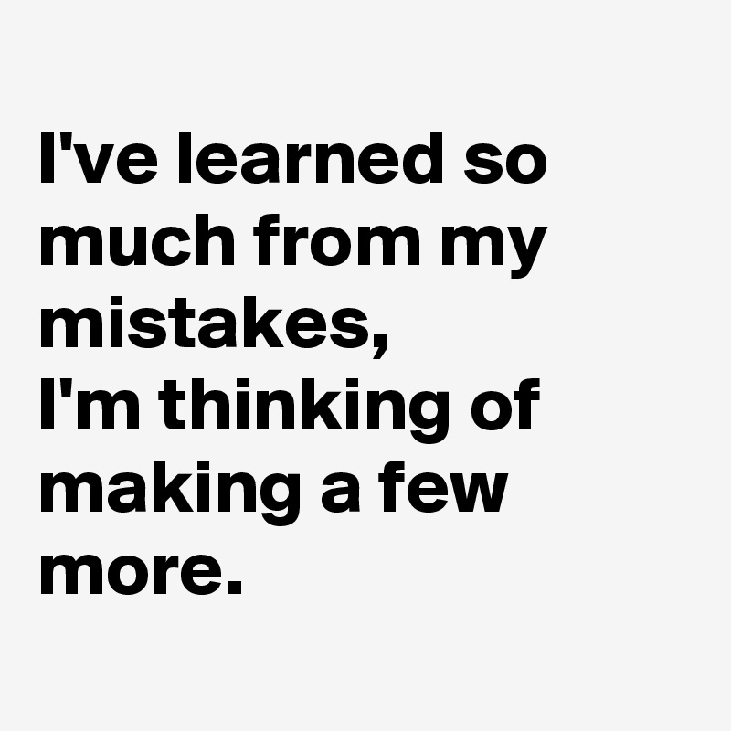I've learned so much from my mistakes, I'm thinking of making a few ... I've learned so much from my mistakes, I'm thinking of making a few ...