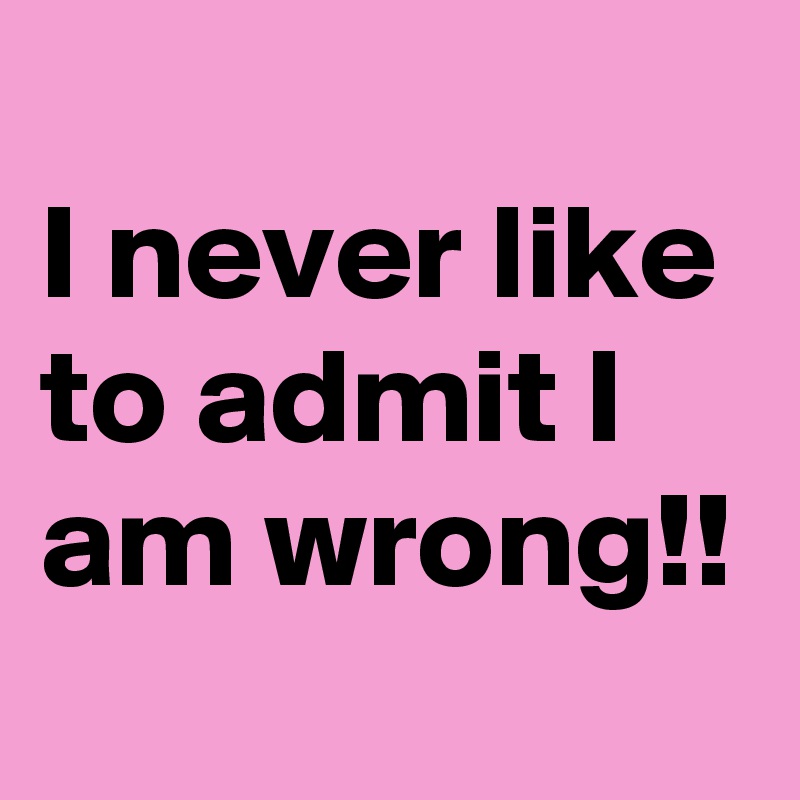 I never like to admit I am wrong!! - Post by WordNerd on Boldomatic I never like to admit I am wrong!! - Post by WordNerd on Boldomatic