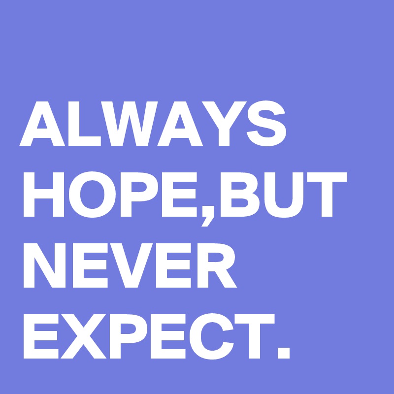 ALWAYS HOPE,BUT NEVER EXPECT. - Post by fidosh146 on Boldomatic ALWAYS HOPE,BUT NEVER EXPECT. - Post by fidosh146 on Boldomatic