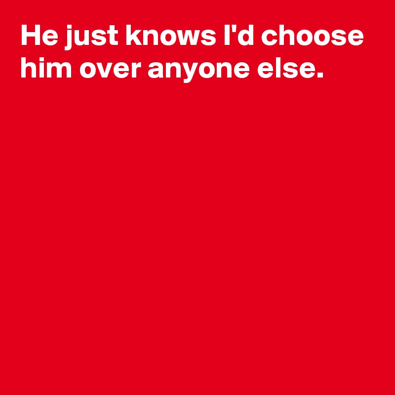 He just knows I'd choose him over anyone else. - Post by janem803 on ... He just knows I'd choose him over anyone else. - Post by janem803 on ...