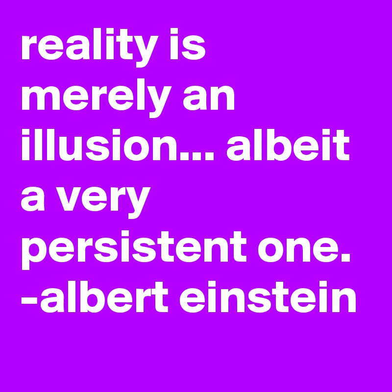 reality is merely an illusion... albeit a very persistent one. -albert ...
