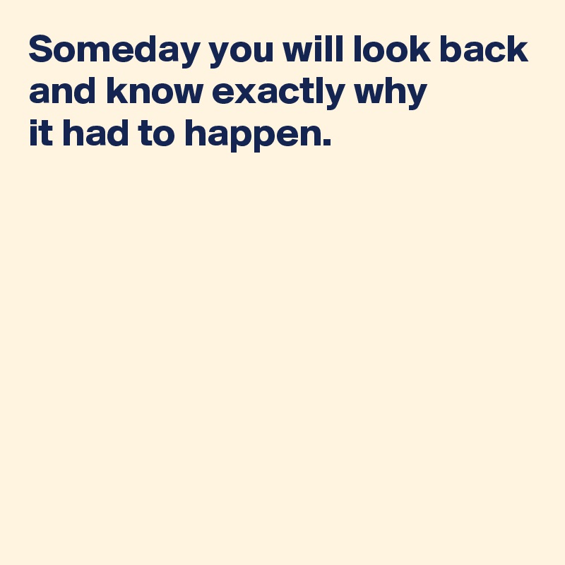Someday you will look back and know exactly why it had to happen ... Someday you will look back and know exactly why it had to happen ...
