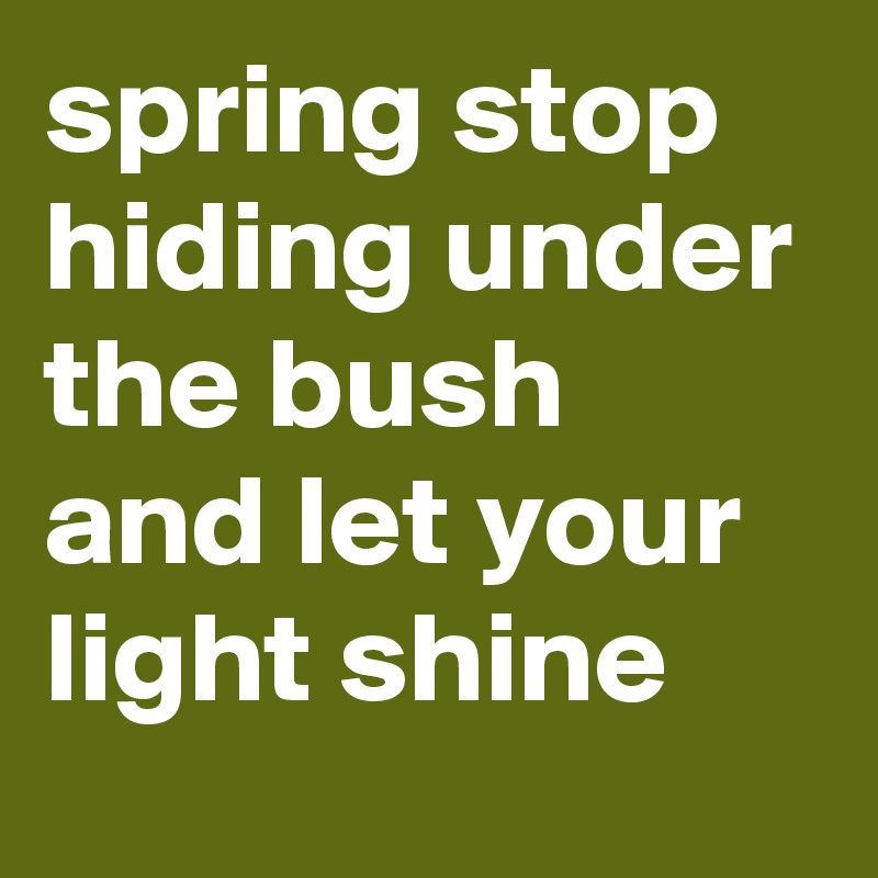 spring stop hiding under the bush and let your light shine - Post by ... spring stop hiding under the bush and let your light shine - Post by ...