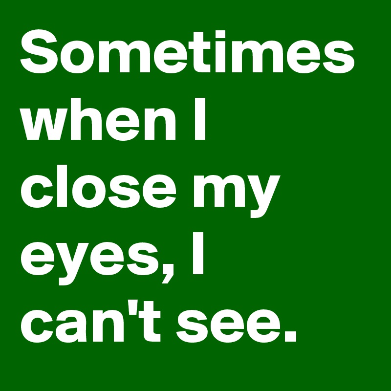 Sometimes when I close my eyes, I can't see. - Post by dor1316 on ... Sometimes when I close my eyes, I can't see. - Post by dor1316 on ...