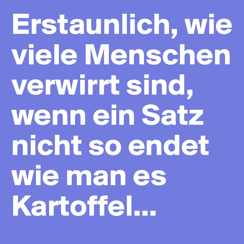 Erstaunlich, wie viele Menschen verwirrt sind, wenn ein Satz nicht so ... Erstaunlich, wie viele Menschen verwirrt sind, wenn ein Satz nicht so ...