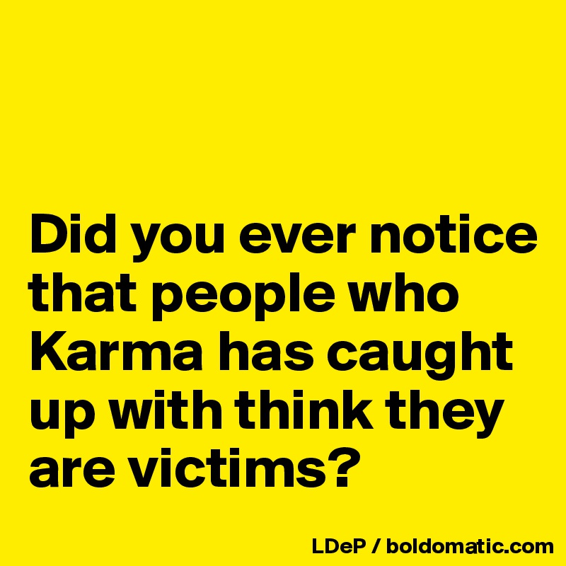 Did you ever notice that people who Karma has caught up with think they ... Did you ever notice that people who Karma has caught up with think they ...