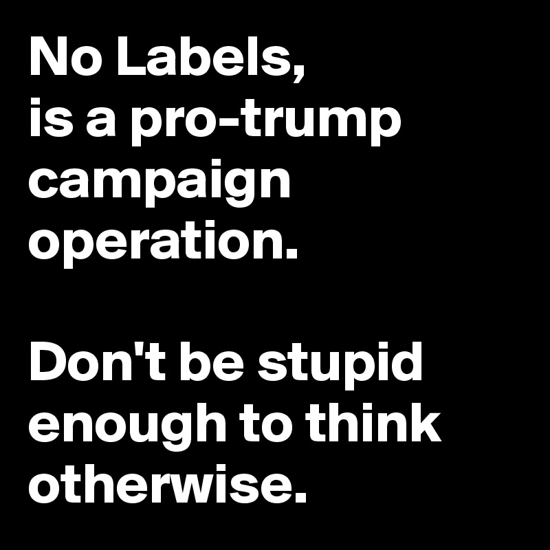 No Labels, is a pro-trump campaign operation. Don't be stupid enough to ... No Labels, is a pro-trump campaign operation. Don't be stupid enough to ...