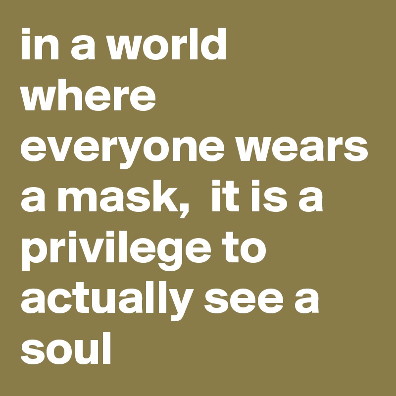 in a world where everyone wears a mask, it is a privilege to actually ...