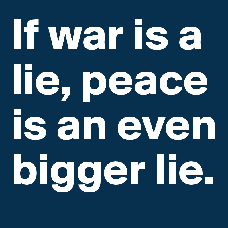 If war is a lie, peace is an even bigger lie. - Post by petegutz2 on ...
