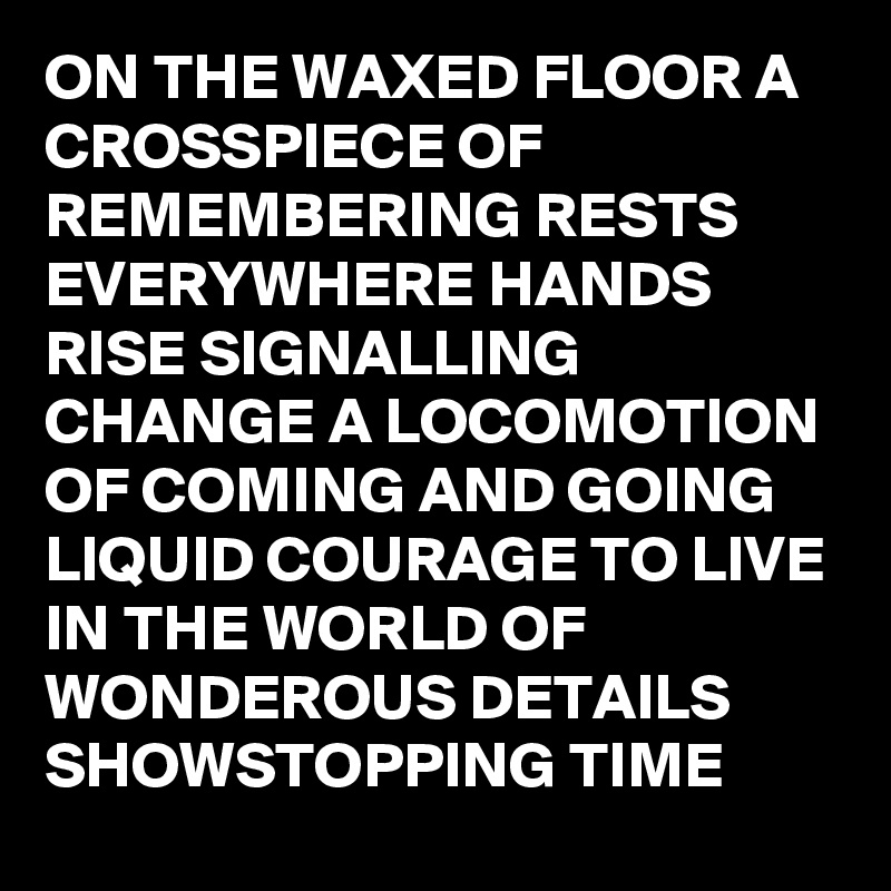 ON THE WAXED FLOOR A CROSSPIECE OF REMEMBERING RESTS EVERYWHERE HANDS ...