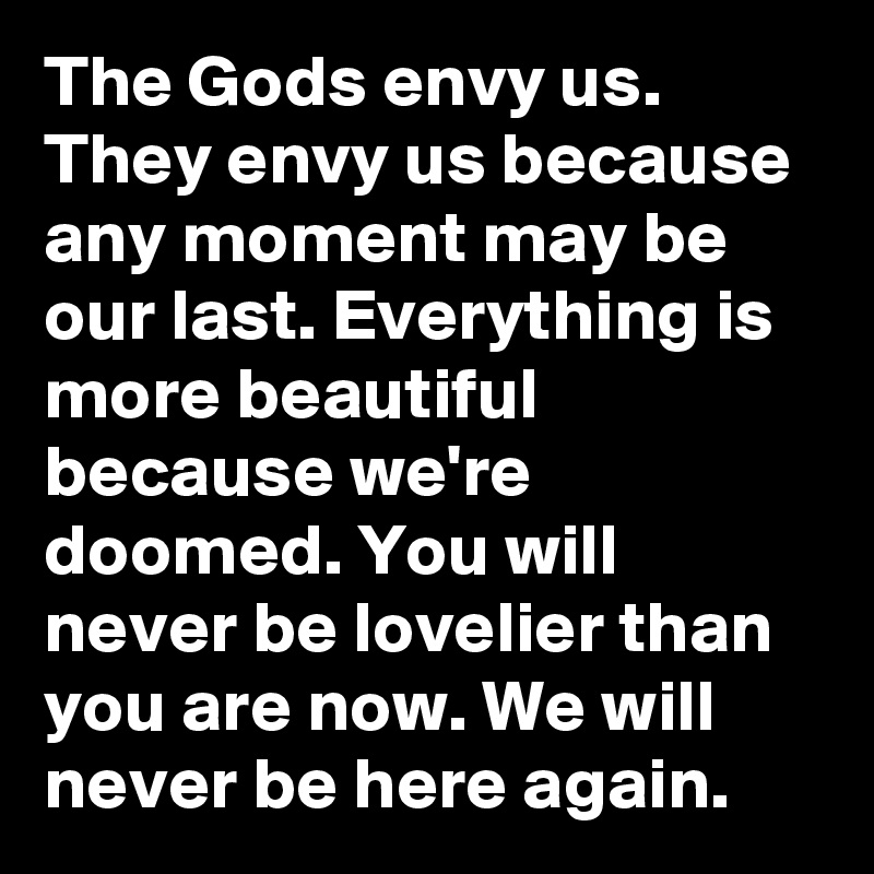 The Gods envy us. They envy us because any moment may be our last ...