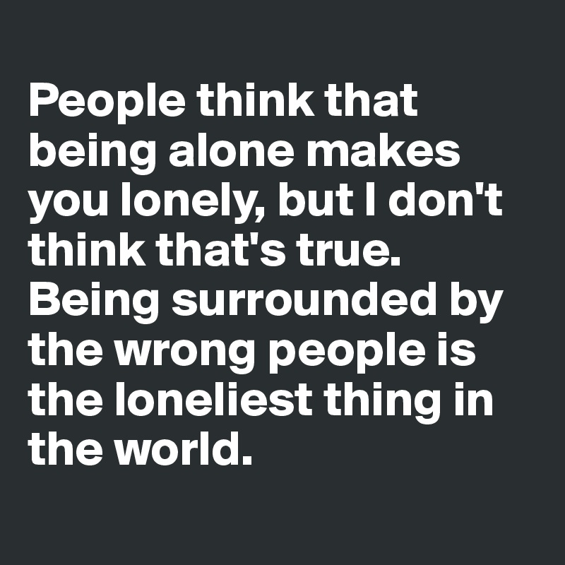 People think that being alone makes you lonely, but I don't think that ... People think that being alone makes you lonely, but I don't think that ...